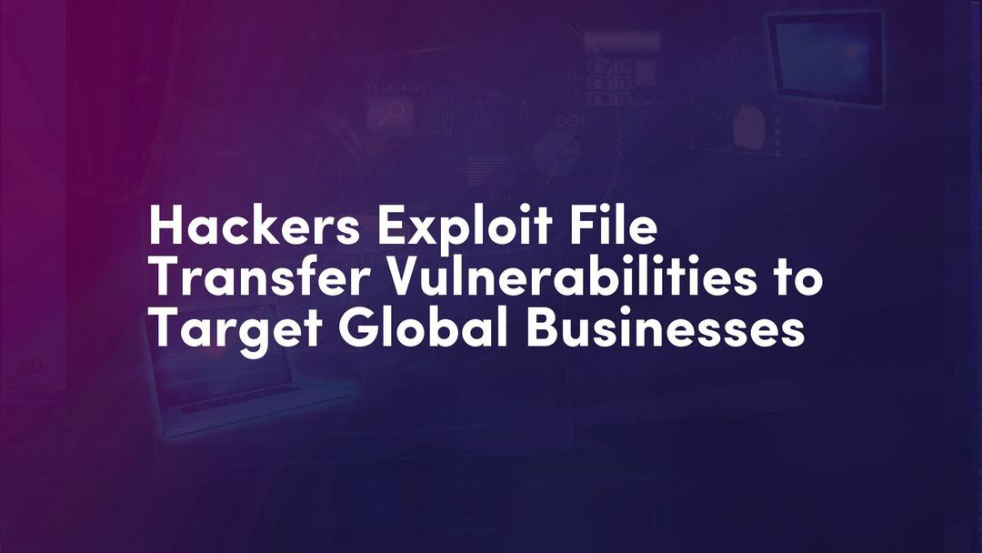 How Hackers Are Weaponizing File Transfer Tools to Devastate Businesses
